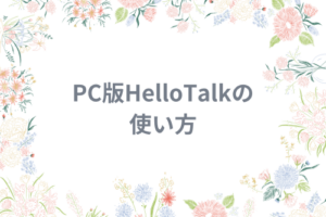 HelloTalk PC版完全ガイド：PCで使う方法、利点、インストール手順とその活用法 - 英会話アプリについて解説！おすすめ7選もご紹介！